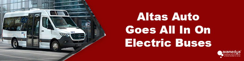 Altas Auto Goes All In On Electric Buses - Ticari Araçlar Dünyası